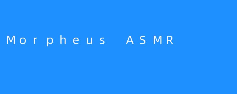 Morpheus ASMR：带你进入最轻柔的睡眠世界_木瓜ASMR