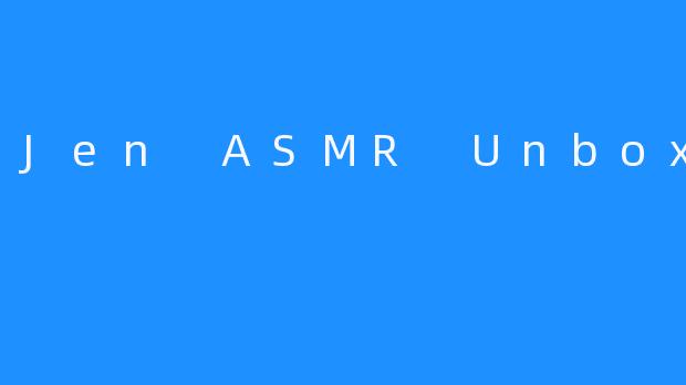 探索宁静：Jen ASMR开箱体验_木瓜ASMR